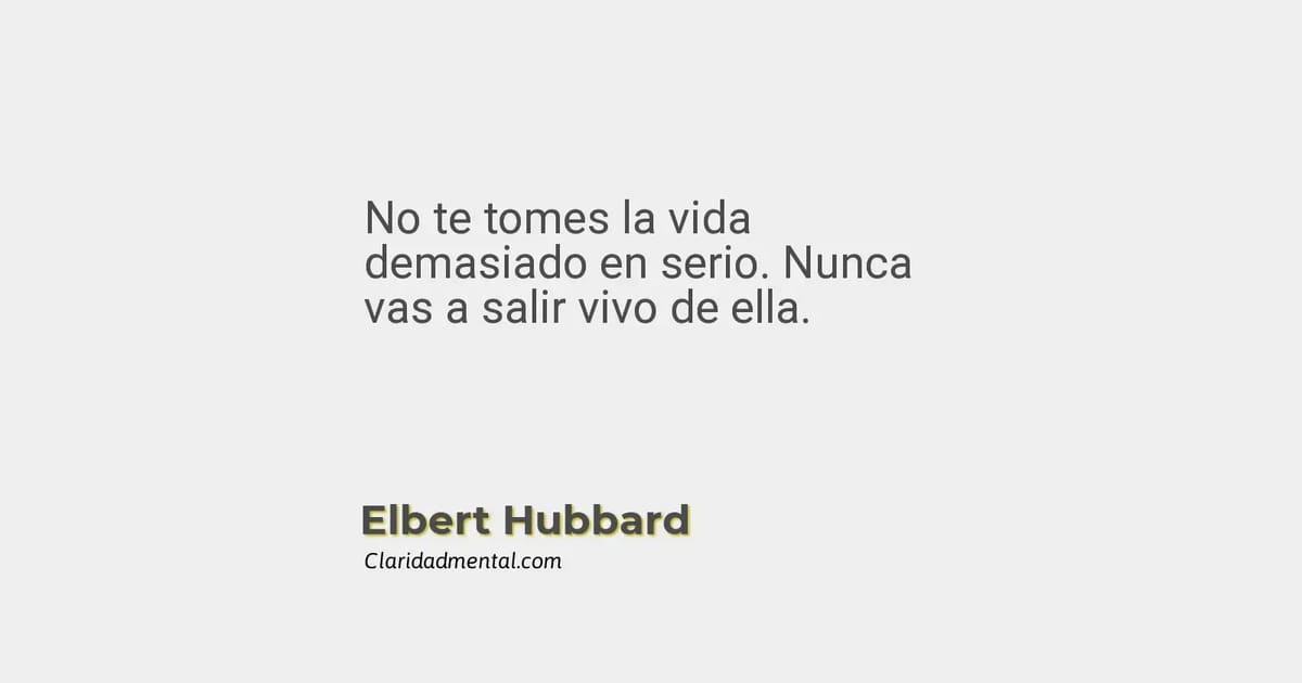 Elbert Hubbard: No te tomes la vida demasiado en serio. Nunca vas a ...