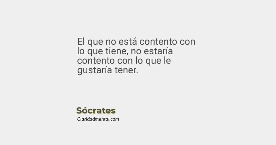 Sócrates: El que no está contento con lo que tiene, no estaría contento ...
