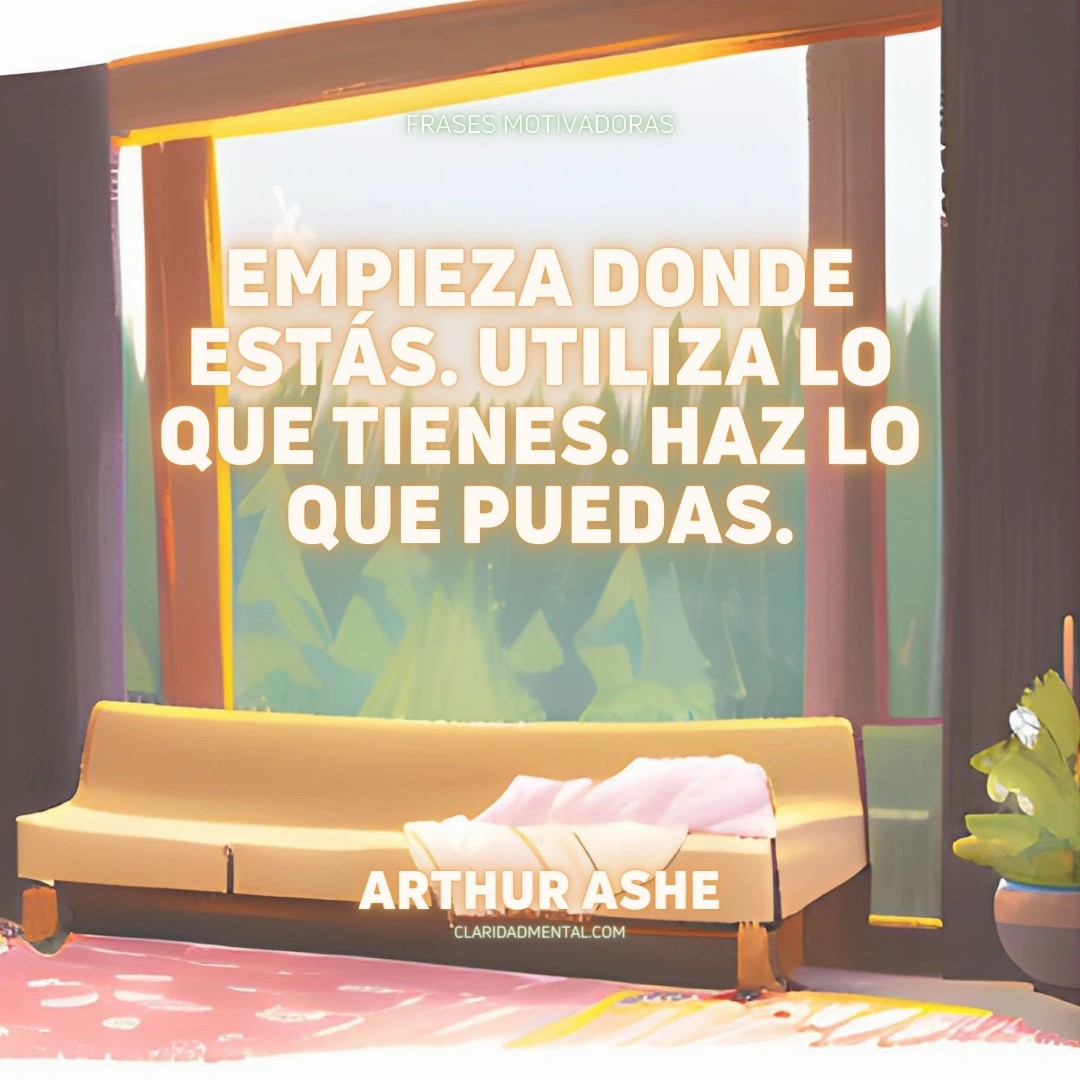 Arthur Ashe: Empieza donde estás. Utiliza lo que tienes. Haz lo que puedas.